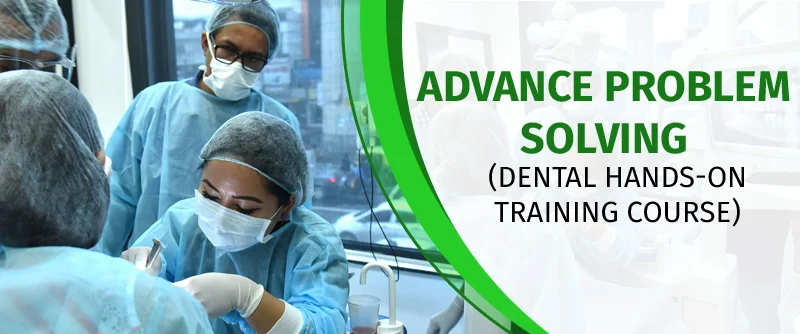 Advance Problem Solving – Dental Hands-on Training Course